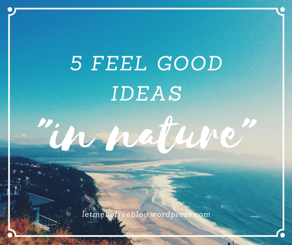 5 Feel Good Ideas in Nature – Let Me Be Free
